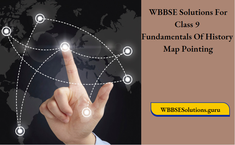 WBBSE Solutions For Class 9 Fundamentals Of History Map Pointing ...